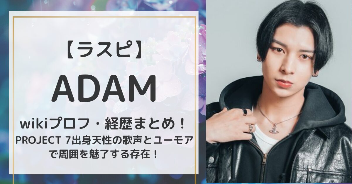 【ラスピ】ADAMのwikiプロフ・経歴まとめ！PROJECT 7出身・天性の歌声とユーモアで周囲を魅了する存在！ | magic words